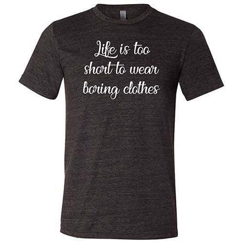 Life Is Too Short To Wear Boring Clothes Shirt Unisex – Constantly ...